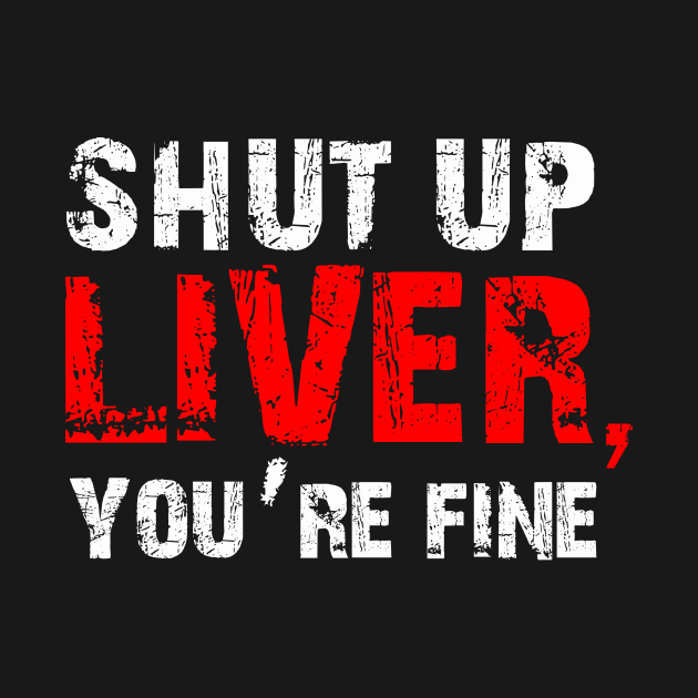 Shut Up Liver Youre Fine Shut Up Liver Youre Fine T Shirt Teepublic