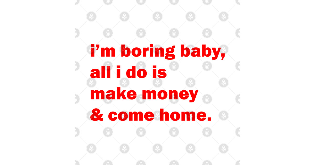 I'm Boring Baby All I Do Is Make Money And Come Home - Im Boring Baby ...