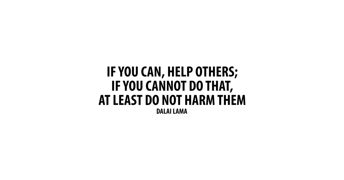 If you can, help others; if you cannot do that, at least do not harm ...