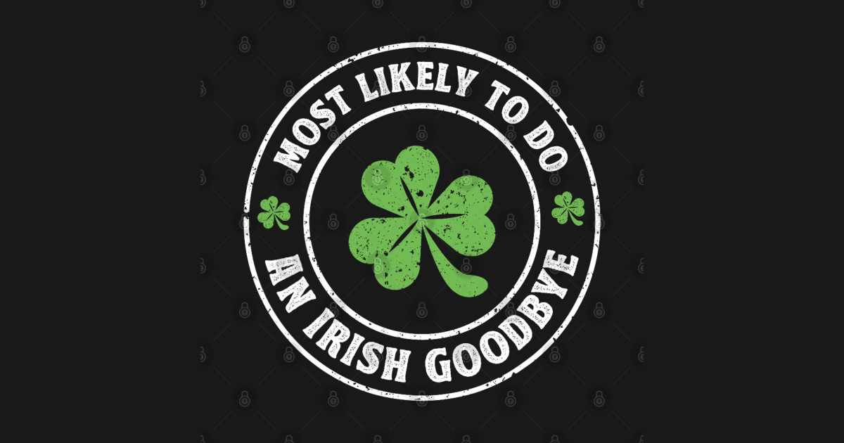 Most Likely To Do An Irish Goodbye - Irish Goodbye - T-Shirt | TeePublic
