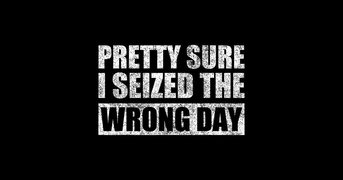 Pretty Sure I Seized The Wrong Day Funny Saying - Pretty Sure I Seized ...