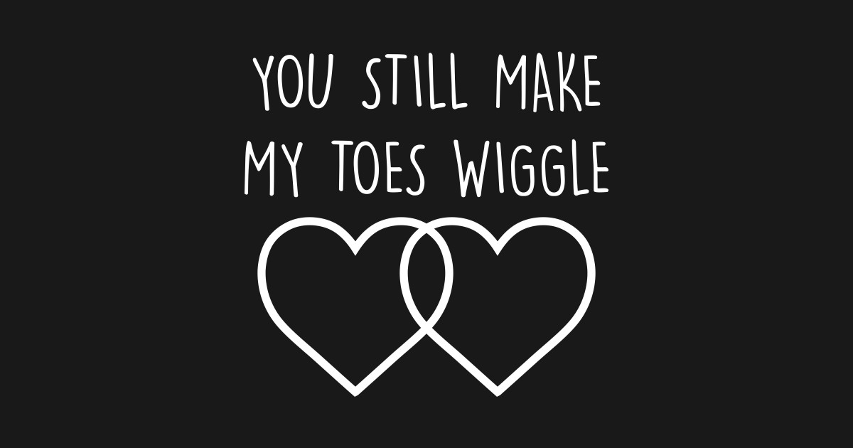 YOU STILL MAKE MY TOES WIGGLE - Toes Wiggle - T-Shirt | TeePublic