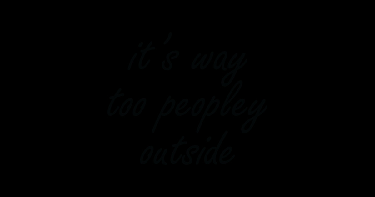 It's Way Too Peoply Outside - Sarcastic Saying - T-Shirt | TeePublic