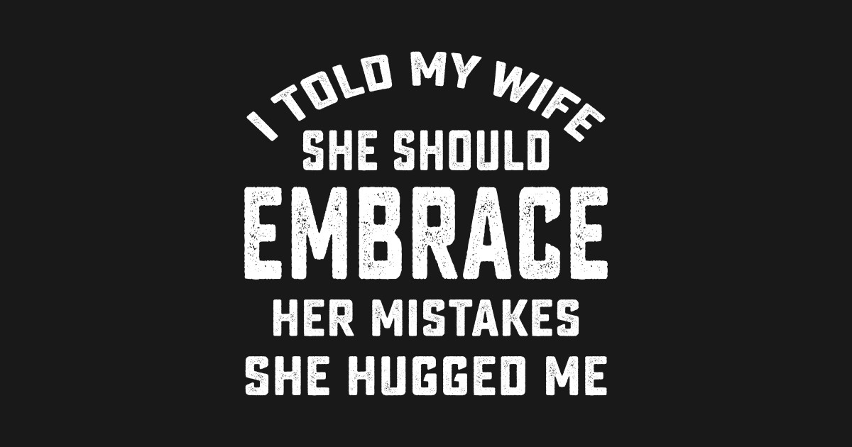 I Told My Wife She Should Embrace Her Mistakes She Hugged Me - I Told ... I Told My Wife She Should Embrace Her Mistakes She Hugged Me - I Told ...