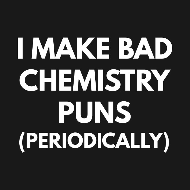 I Make Bad Chemistry Puns (Periodically) - Chemistry Pun - T-Shirt ...