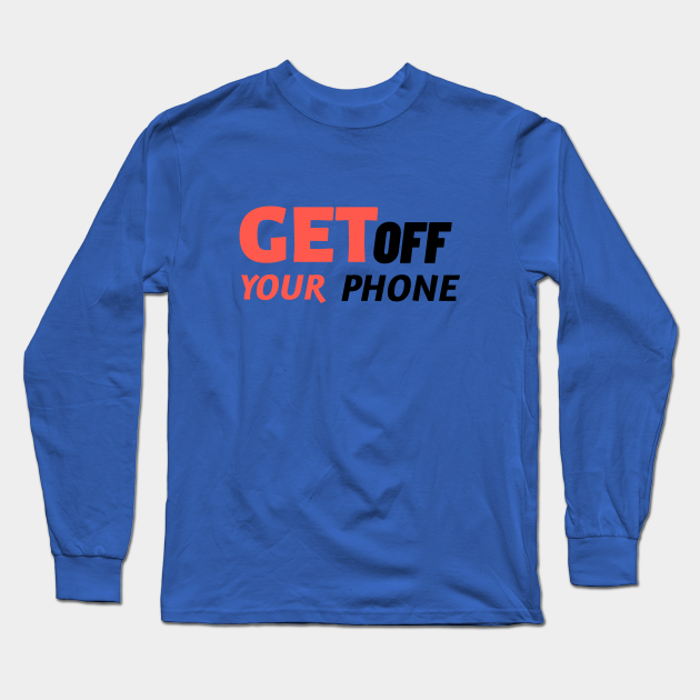 Get Off Your Phone - Sarcastic Quote - Phone Addiction - Long Sleeve T ...
