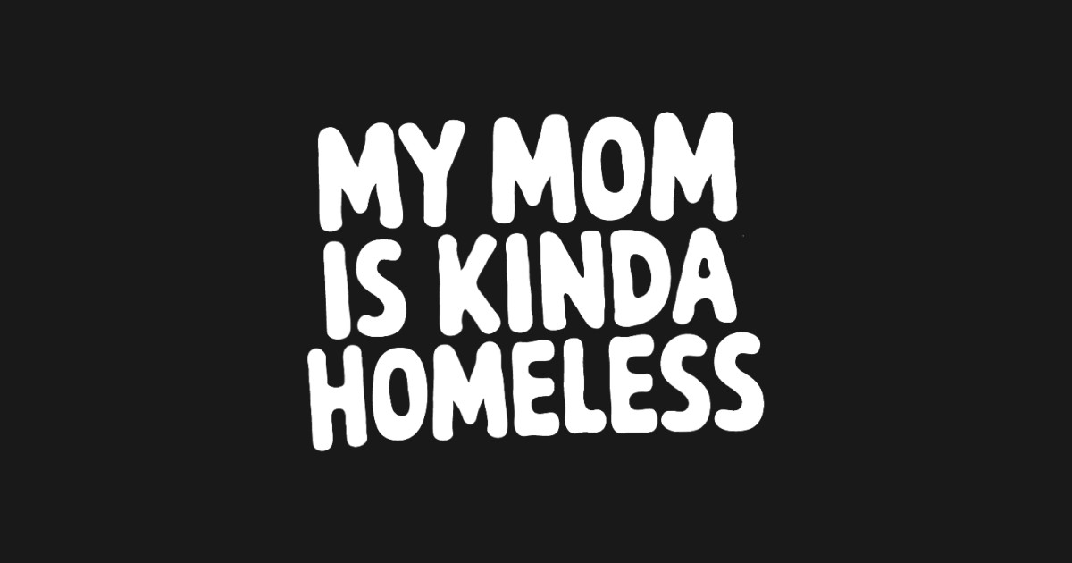 My MOM is Kinda Homeless - My Mom Is Kinda Homeless - T-Shirt | TeePublic