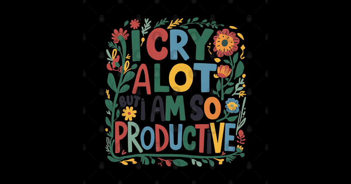 I Cry A Lot But I Am So Productive - I Cry A Lot But I Am So Productive ...