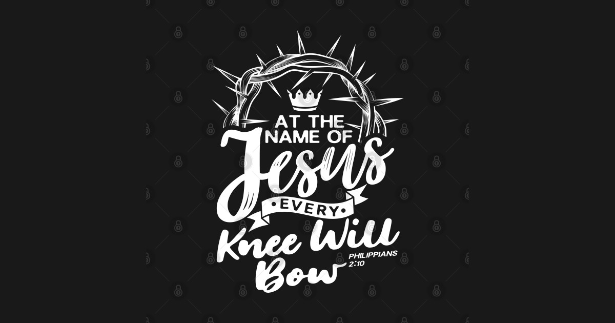 At The Name Of Jesus EVERY KNEE WILL BOW - Philippians 2:10 - Jesus - T ...