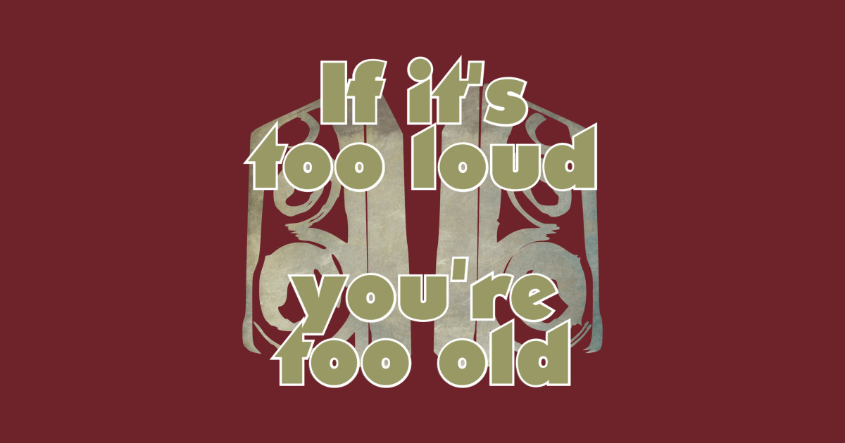 If Its Too Loud Youre Too Old If Its Too Loud Youre Too Old T Shirt Teepublic