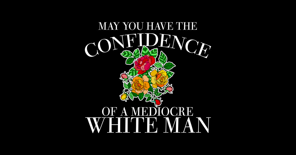 May You Have The Confidence of a Mediocre White Man Quote - Confidence ...
