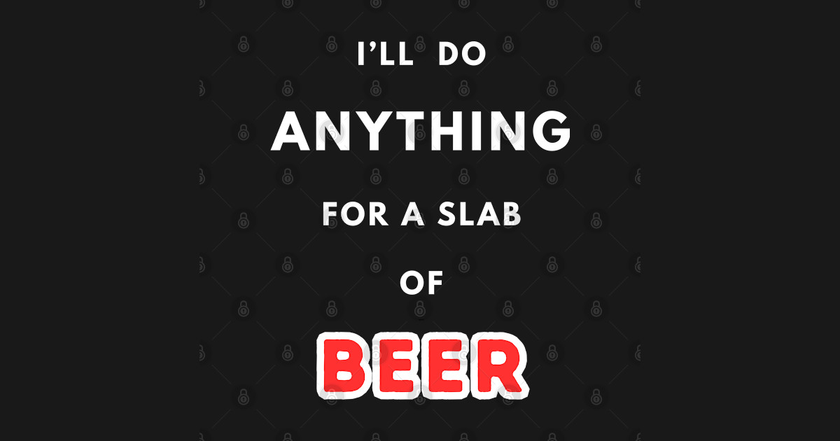 I'll Do ANYTHING For A Slab Of BEER! - Beer - T-Shirt | TeePublic