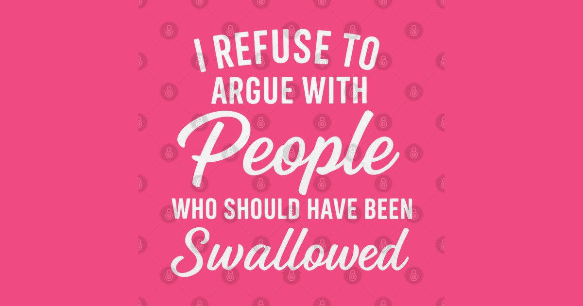 I-Refuse-To-Argue-With-People-Who-Should-Have-Been-Swallowed - I Refuse ...