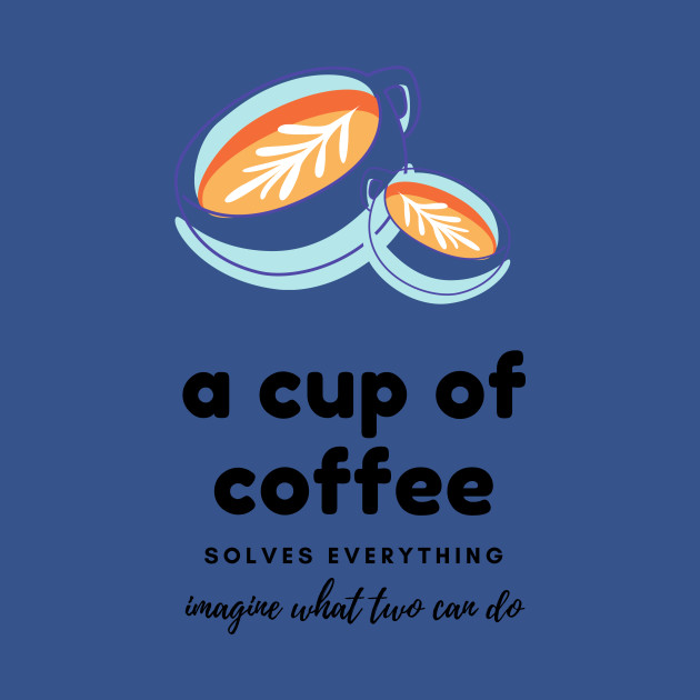 A Cup Of Coffee Solves Everything, Imagine What Two Can Do - Coffee - T ...