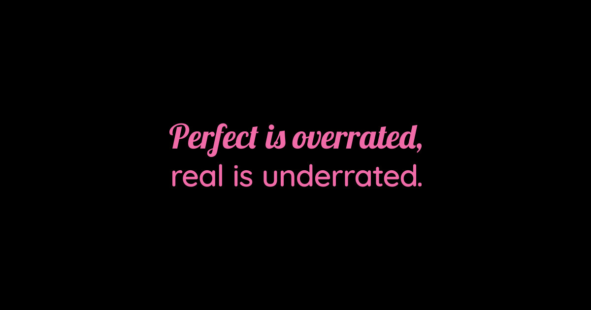 Perfect Is Overrated - Be Real, Not Perfect - Perfect Is Overrated Be ...