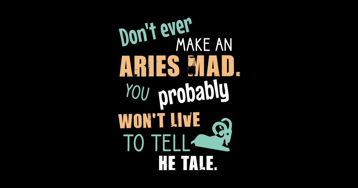 Don't ever amke an aries mad. You probably won't live to tell he tale ...