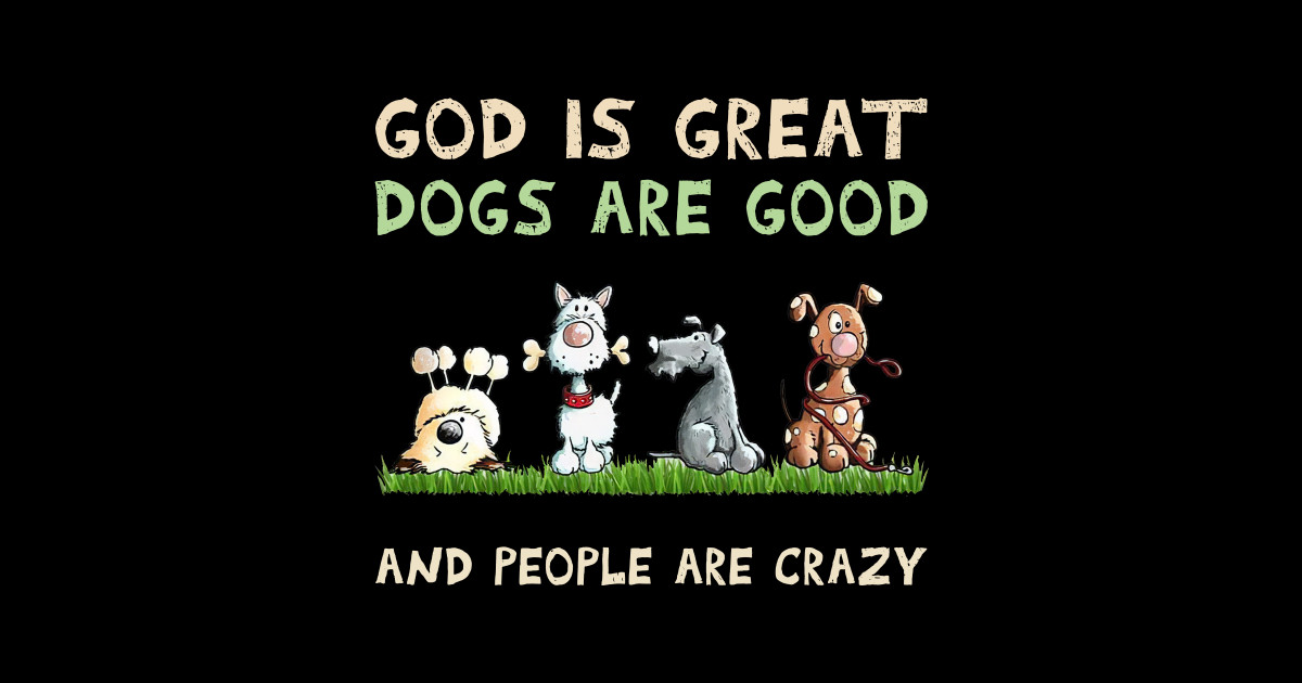 Dog god is Great Dogs Are Good And People Are Crazy - Dogs Are Good And ...