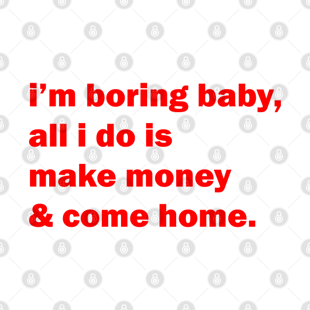 I'm Boring Baby All I Do Is Make Money And Come Home - Im Boring Baby ...