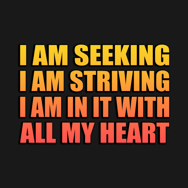 I am seeking, I am striving, I am in it with all my heart ...