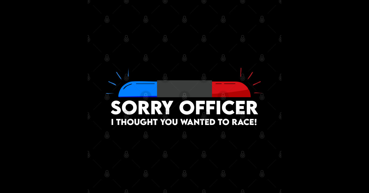sorry officer i thought you wanted to race - Sorry Officer I Thought ...