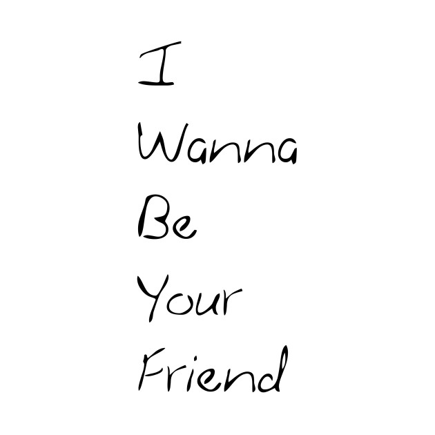 i wanna be your friend - Friend - T-Shirt | TeePublic