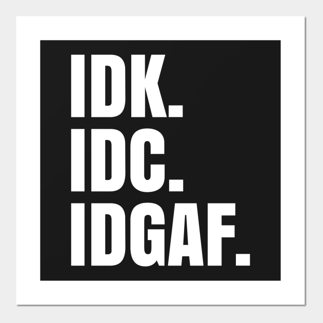 IDK. IDC. IDGAF. - Sarcastic - Posters and Art Prints | TeePublic