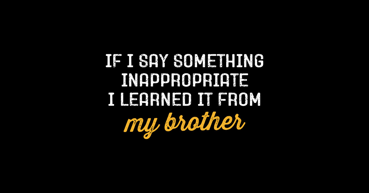 If I Say Something Inappropriate I Learned It From My Brother - Funny ...