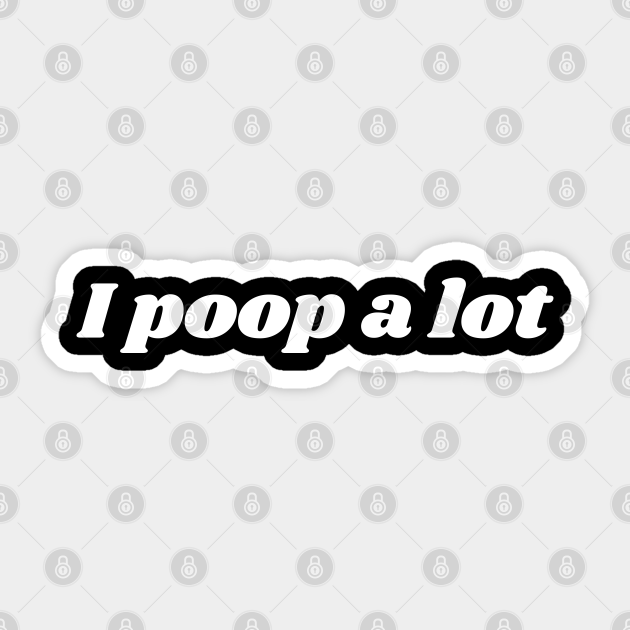 I poop a lot - I Poop A Lot - Sticker | TeePublic