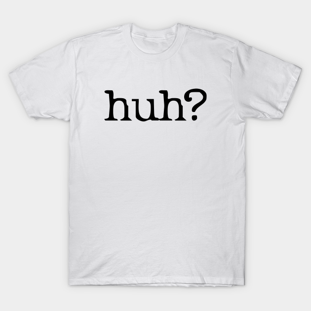 huh? - Ignore - T-Shirt | TeePublic