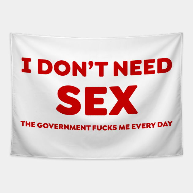 I Dont Need Sex The Government Fucks Me Everyday The Government