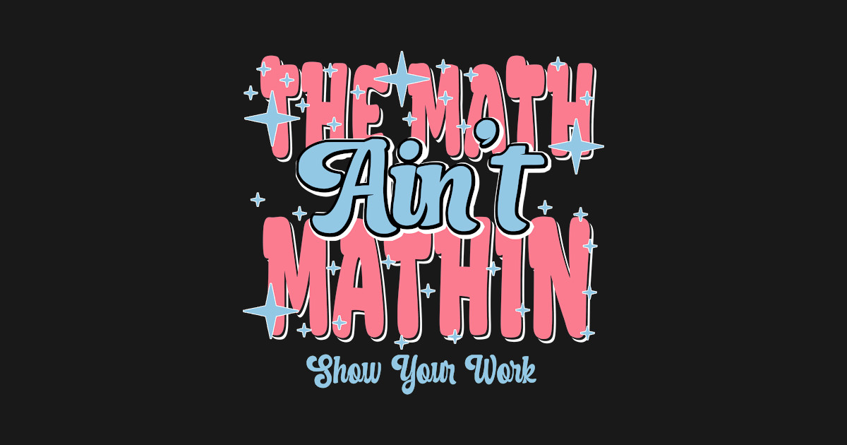 The Math Ain't Mathin Show Your Work Funny Math Teacher lts-d - Funny ...