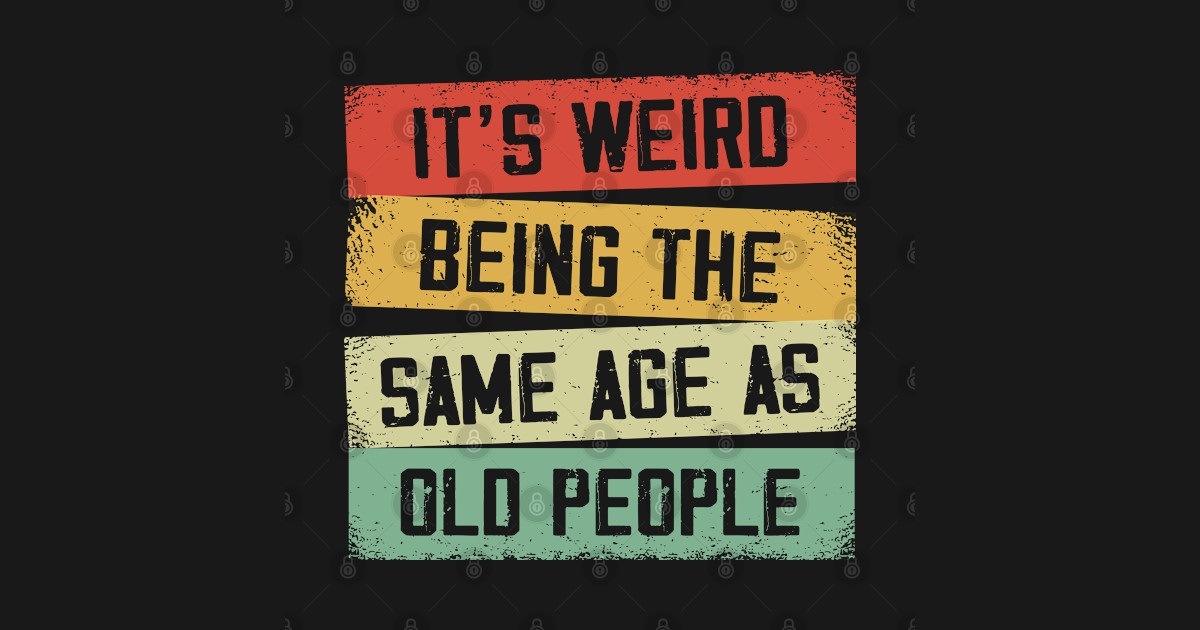 It's Weird Being The Same Age As Old People - Its Weird Being The Same ...