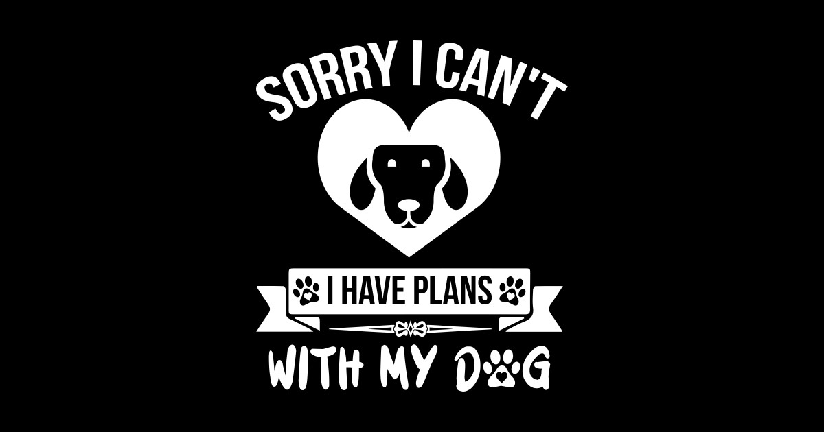 Sorry I Can t I Have Plans With My Dog Sorry I Cant I Have Plans With sorry-i-can-t-i-have-plans-with-my-dog-sorry-i-cant-i-have-plans-with