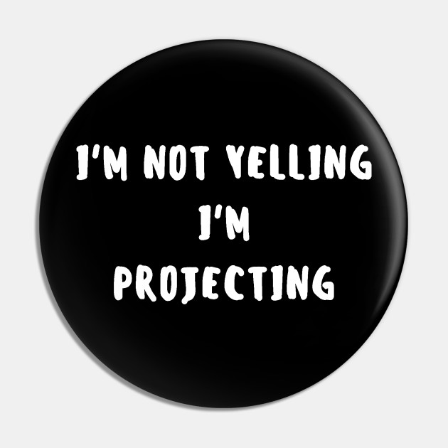 i'm not yelling, i'm projecting - Meme - Pin | TeePublic