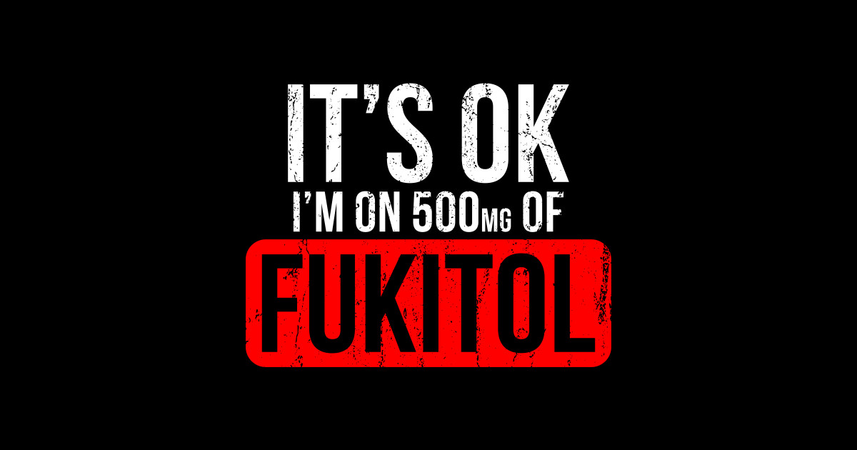 It's OK I'm On 500mgs Of Fukitol - Fukitol - Posters and Art Prints ...