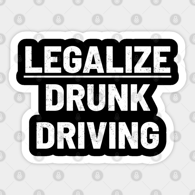 Legalize Drunk Driving funny - Legalize Drunk Driving - Sticker | TeePublic