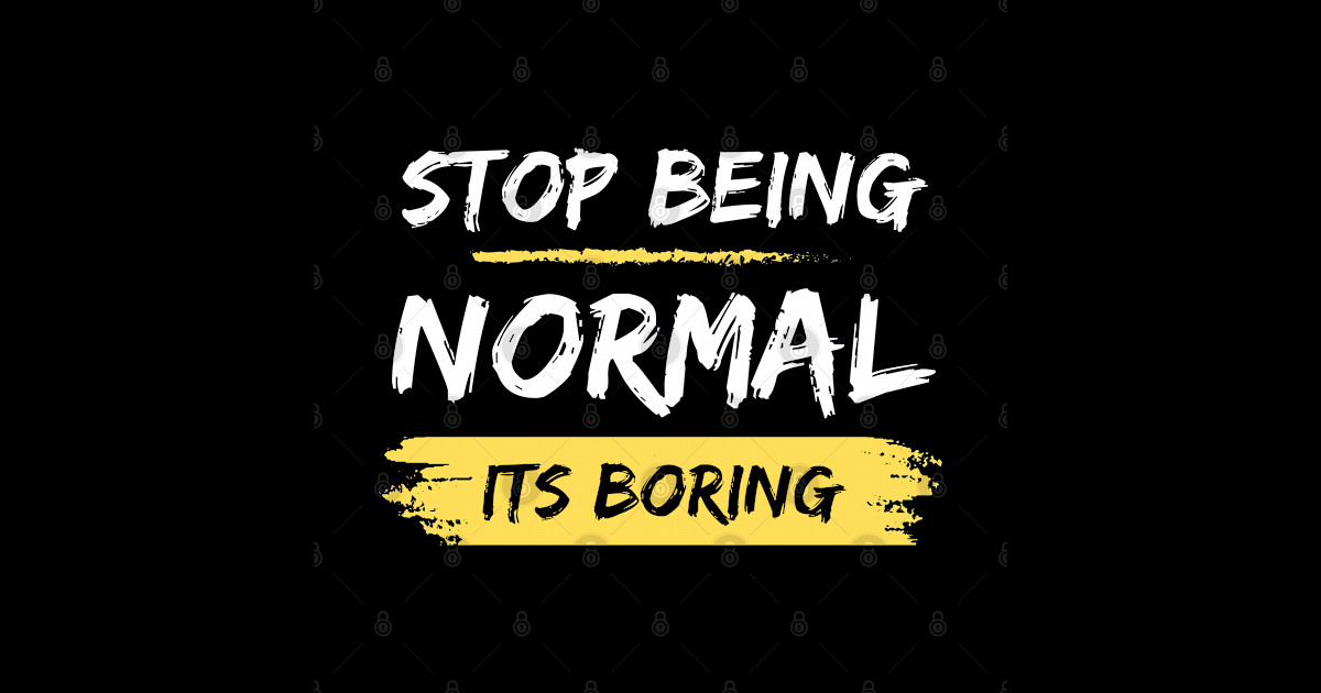 Stop Being Normal It's Boring - Being Normal Is Vastly Overrated ...