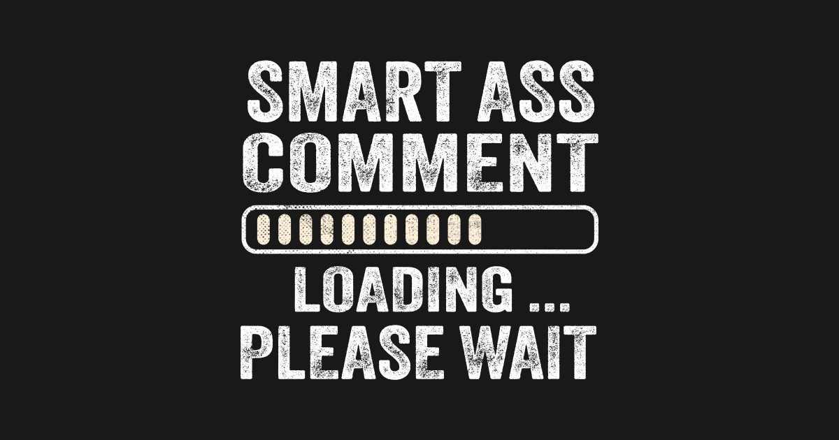 Smart Ass Comment Loading Please Wait - Smart Ass Comment Loading Please Wait - T-Shirt | TeePublic