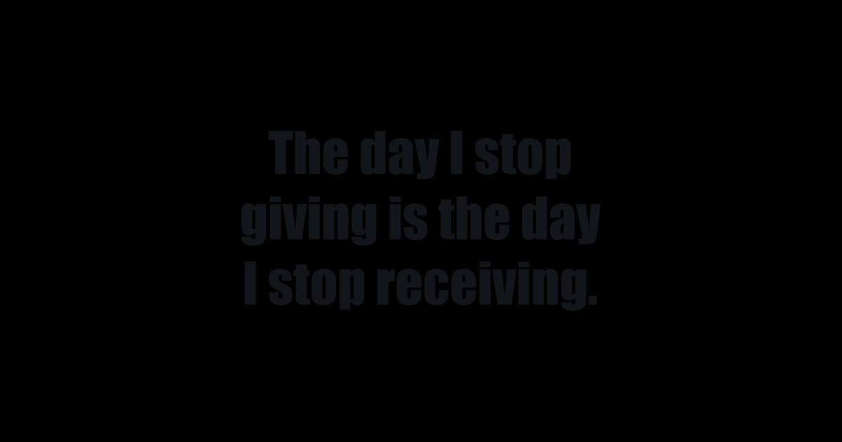 The day I stop giving is the day I stop receiving - The Day I Stop ...