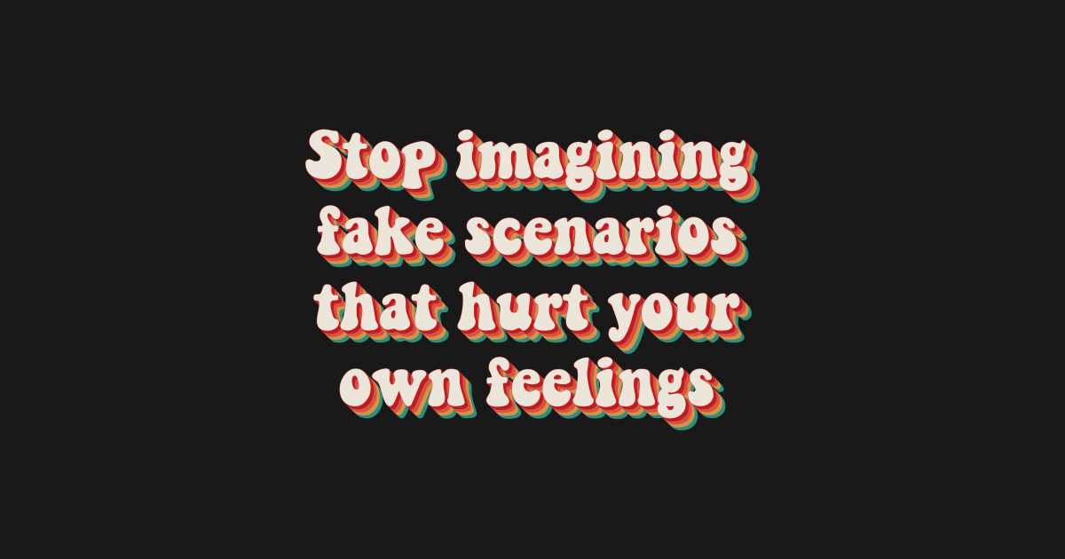 Stop Imagining Fake Scenarios That Hurt Your Own Feelings - Stop ...