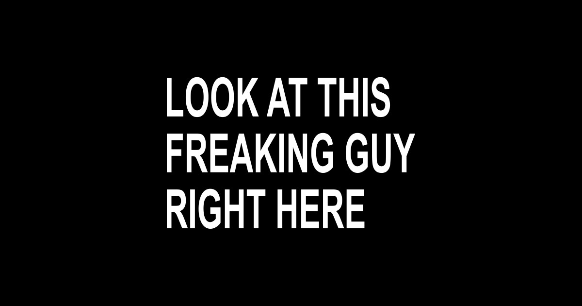 Look At This Freaking Guy Right Here Funny Saying - Look At This ...