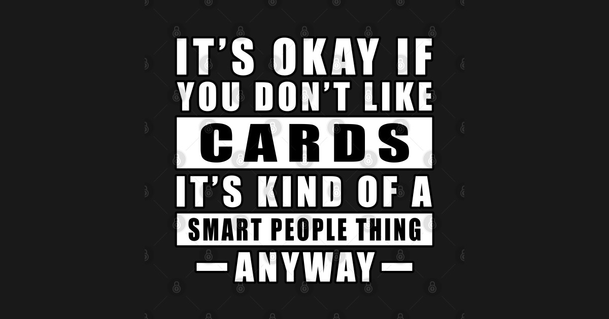 It's Okay If You Don't Like Cards It's Kind Of A Smart People Thing ...