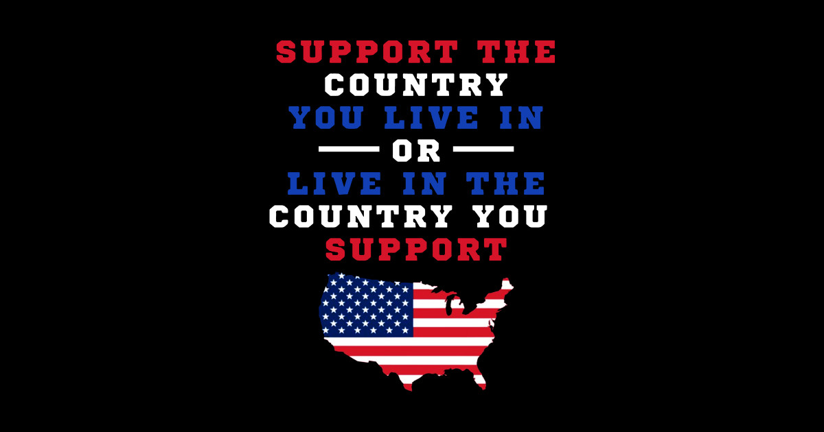 SUPPORT THE COUNTRY YOU LIVE IN OR LIVE IN THE COUNTRY YOU SUPPORT T ...