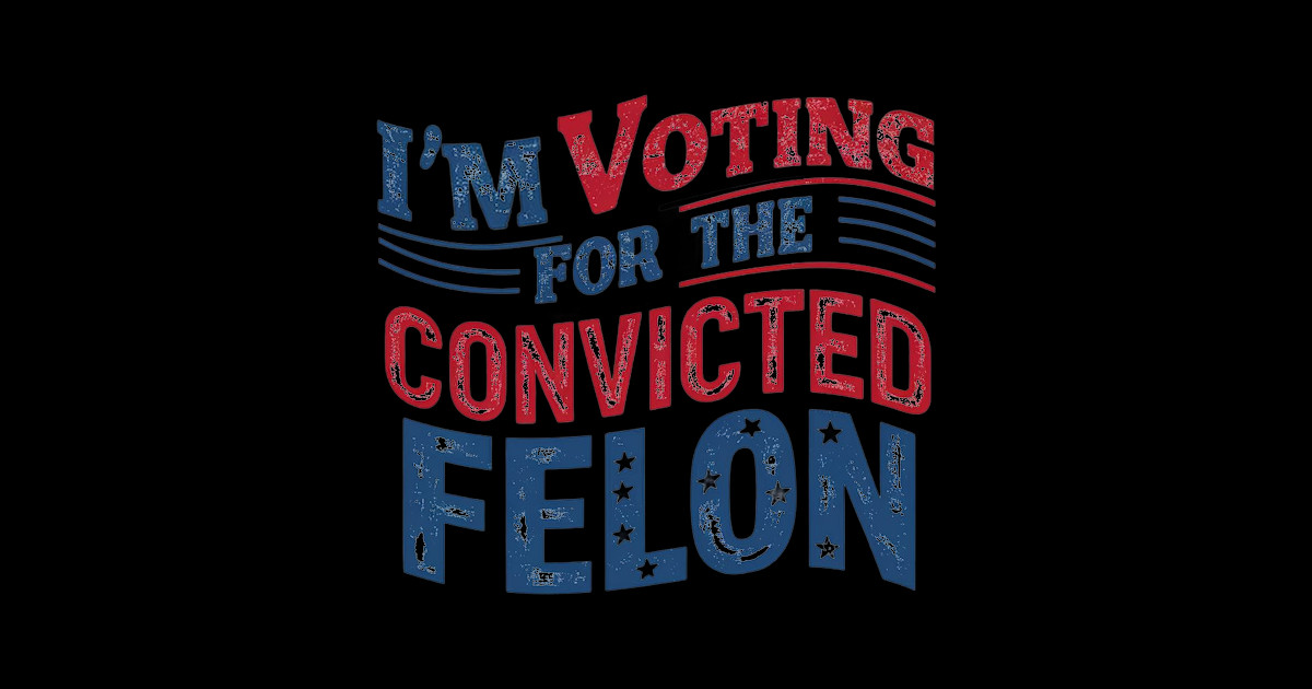 I'm Voting For The Convicted Felon - Im Voting For The Convicted Felon ...