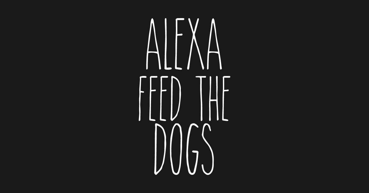 Alexa Feed the Dogs - Alexa - T-Shirt | TeePublic