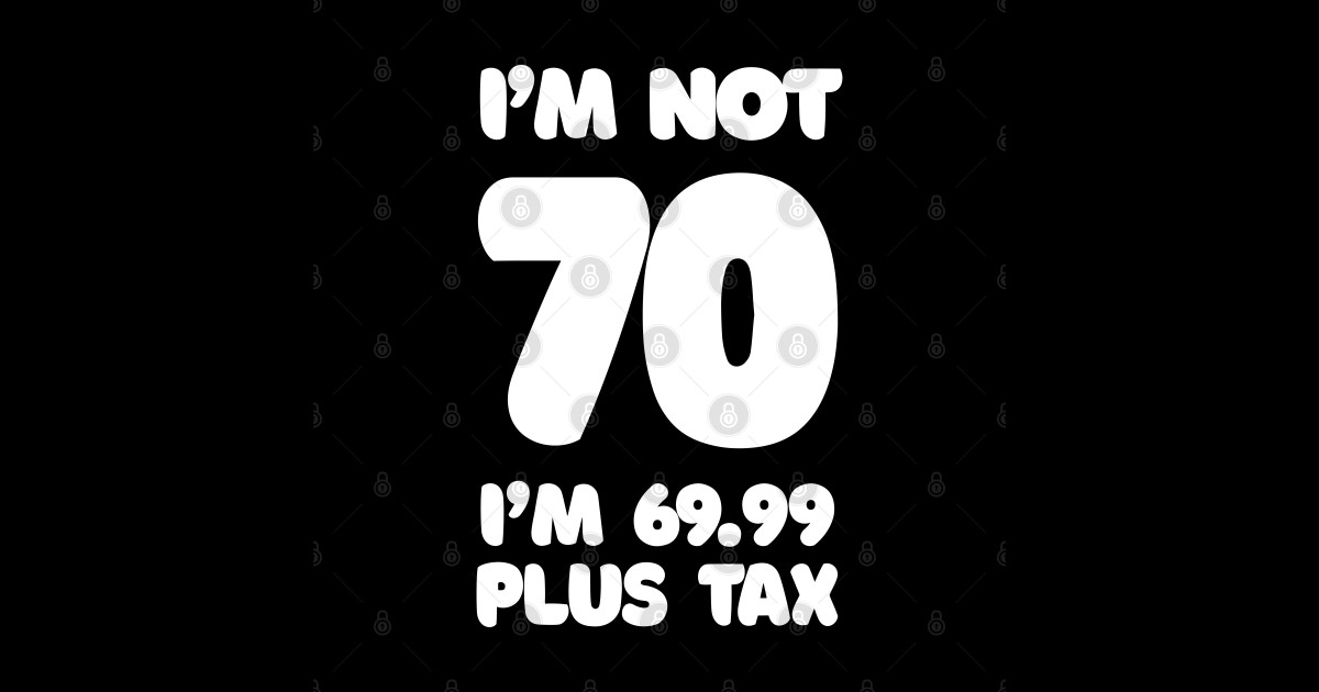I'm Not 70 - I'm 69.99 Plus Tax - Funny Birthday Design - 70th Birthday ...