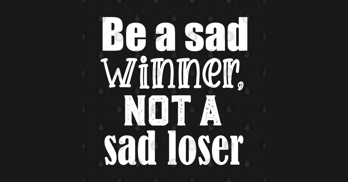 Be a sad winner, not a sad loser - Be A Sad Winner Not A Sad Loser - T ...