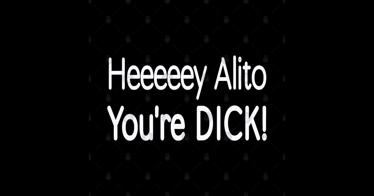 Heeeeey Alito You're DICK! - White - Front - Heeeeey Alito Youre Dick ...