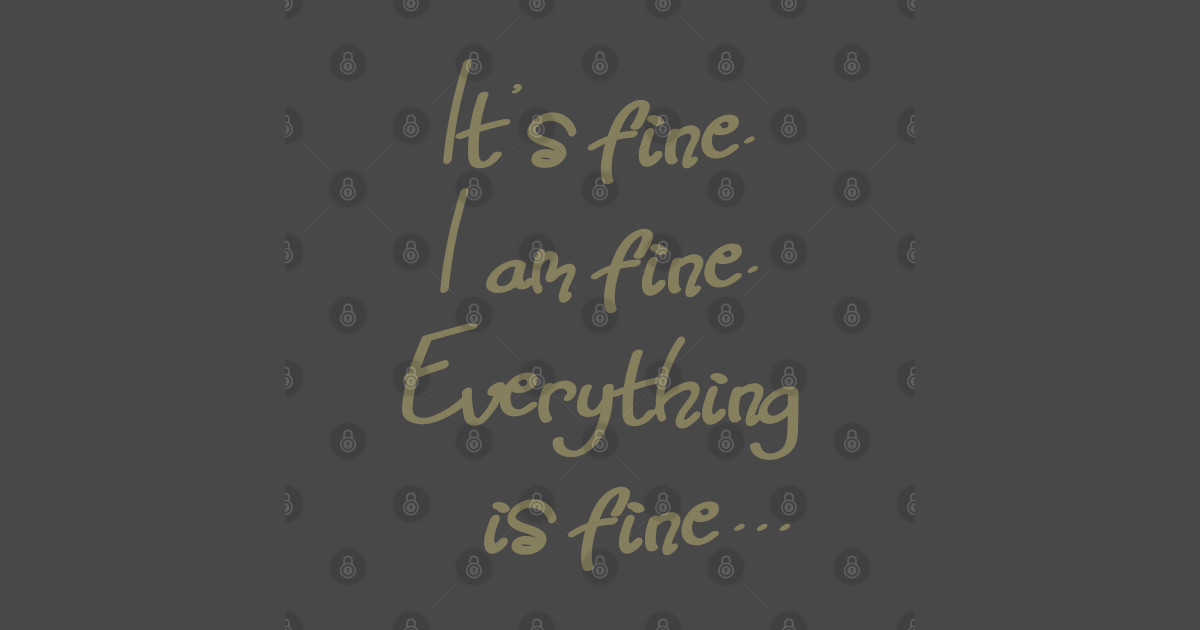 It's fine. I am fine. Everything is fine. - Its Fine - T-Shirt | TeePublic