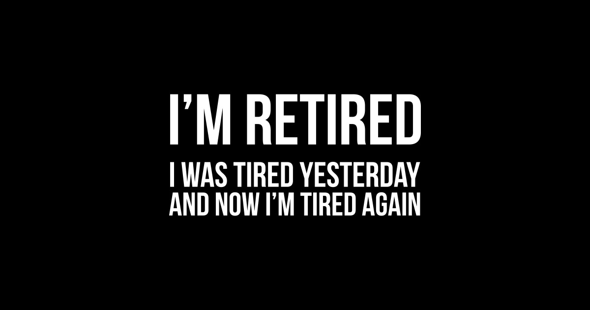 I'm Retired I was Tired Yesterday And Now I'm Tired Again - Retired ...